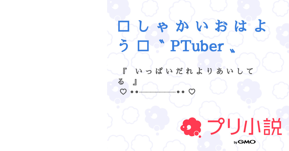 🎀 し ゃ か い お は よ う 🎀〝 PTuber 〟 - 全2話 【連載中】（ 萌 苺 呬 梦さんの小説） | 無料スマホ夢小説ならプリ小説 byGMO